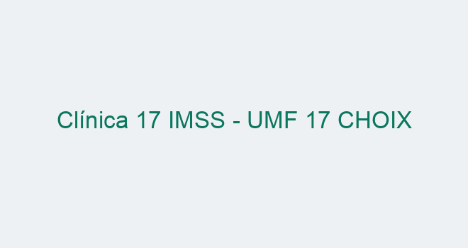 Clínica 17 IMSS - UMF 17 CHOIX【 2024