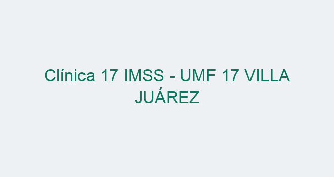 Clínica 17 IMSS - UMF 17 VILLA JUÁREZ【 2025