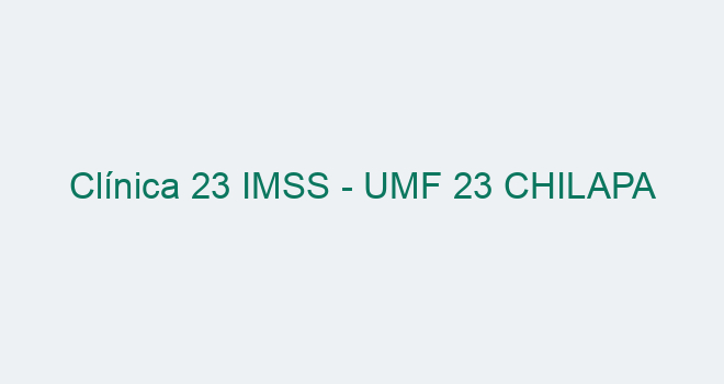 Clínica 23 IMSS - UMF 23 CHILAPA【 2025