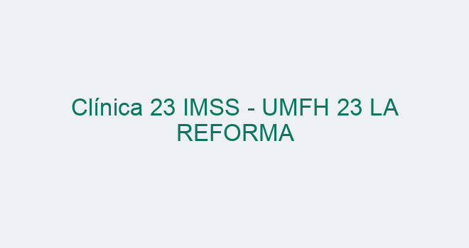 Clínica 23 IMSS - UMFH 23 LA REFORMA【 2024