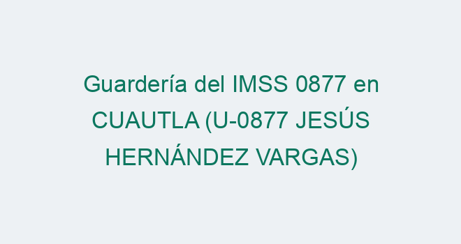Guardería 0877 IMSS - U-0877 JESÚS HERNÁNDEZ VARGAS【 2025