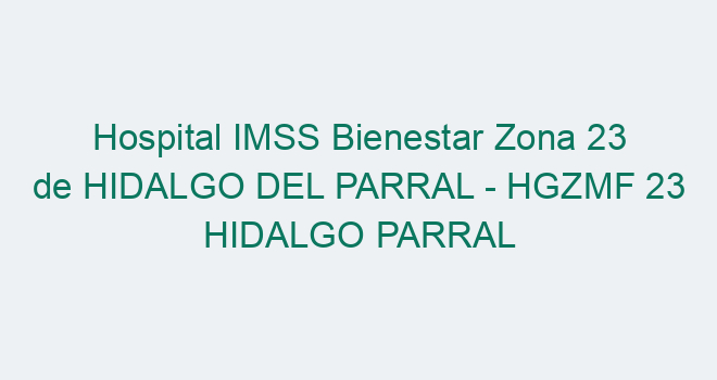 Hospital 23 IMSS - HGZMF 23 HIDALGO PARRAL【 2024