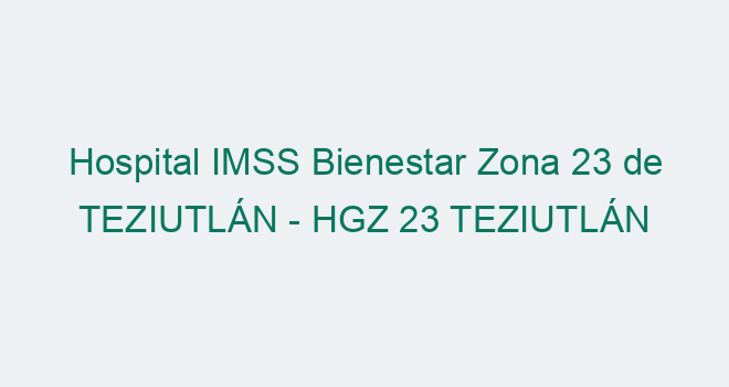 Hospital 23 IMSS - HGZ 23 TEZIUTLÁN【 2025