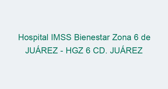 Hospital 6 IMSS - HGZ 6 CD. JUÁREZ【 2025