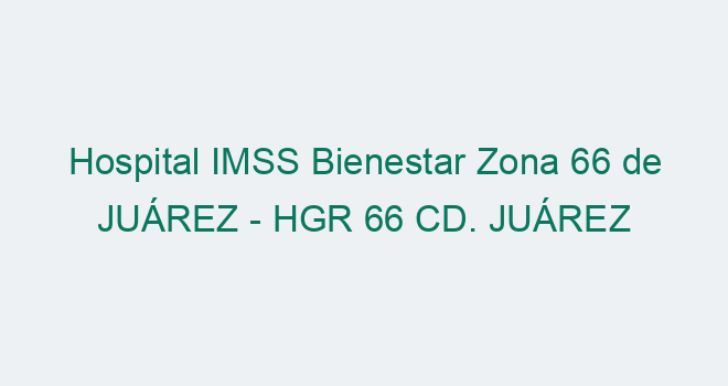 Hospital 66 IMSS - HGR 66 CD. JUÁREZ【 2024