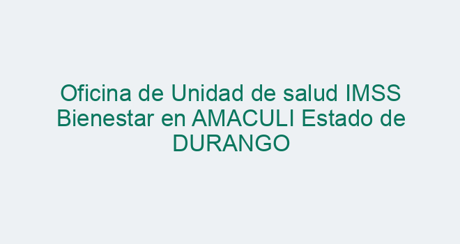 Oficina de Unidad de salud IMSS Bienestar en AMACULI Estado de DURANGO