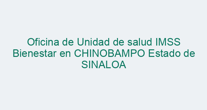 Oficina de Unidad de salud IMSS Bienestar en CHINOBAMPO Estado de SINALOA