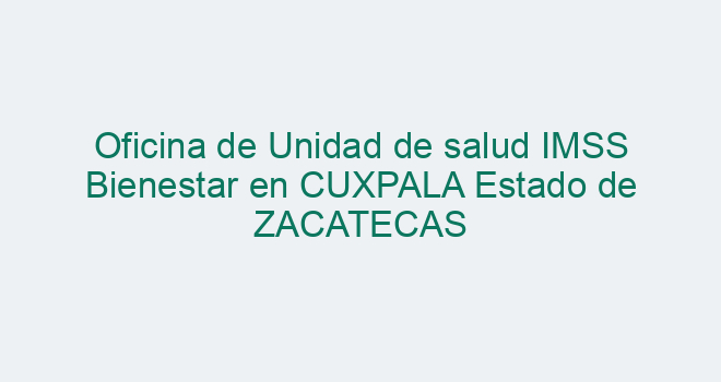 Oficina de Unidad de salud IMSS Bienestar en CUXPALA Estado de ZACATECAS