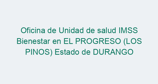 Oficina de Unidad de salud IMSS Bienestar en EL PROGRESO (LOS PINOS ...