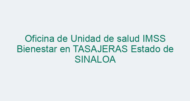 Oficina de Unidad de salud IMSS Bienestar en TASAJERAS Estado de SINALOA