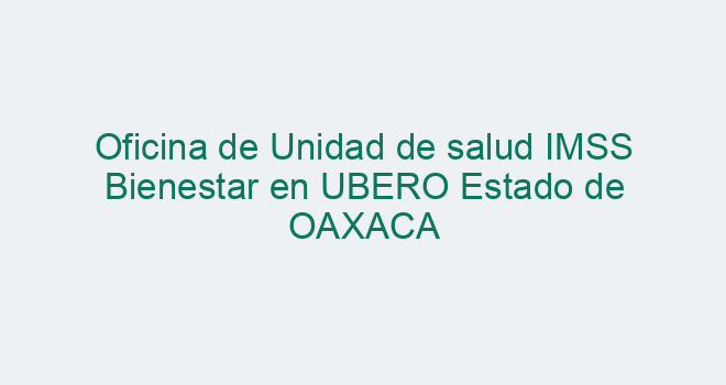 Oficina de Unidad de salud IMSS Bienestar en UBERO Estado de OAXACA